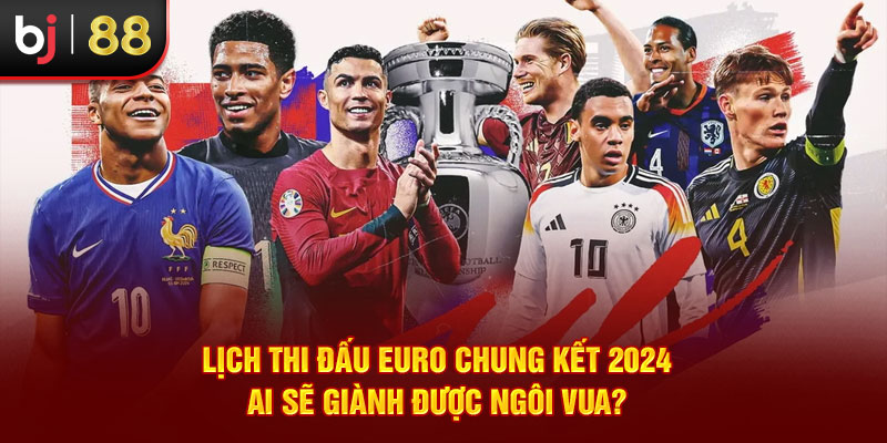 Lịch Thi Đấu Euro Chung Kết 2024: Ai Sẽ Giành Được Ngôi Vua? - bj88.finance